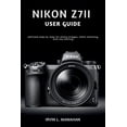 Nikon Z7ii User Guide: ultimate step by step for sharp images, silent ...