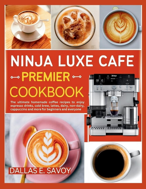 Ninja Luxe Cafe Premier Cookbook: The ultimate homemade coffee recipes ...