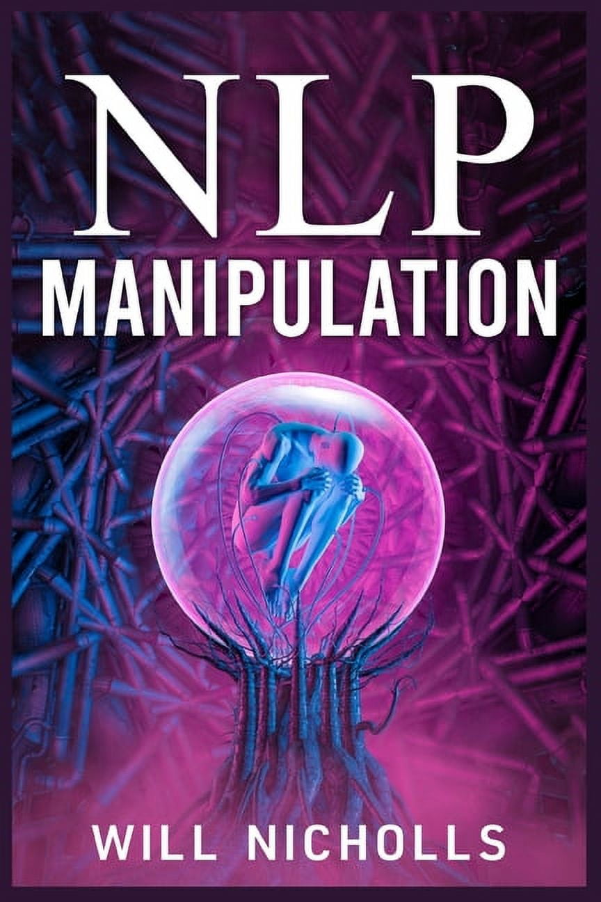 Nlp Manipulation: How to Master the Art of Neuro-Linguistic Programming to Influence and Control ...