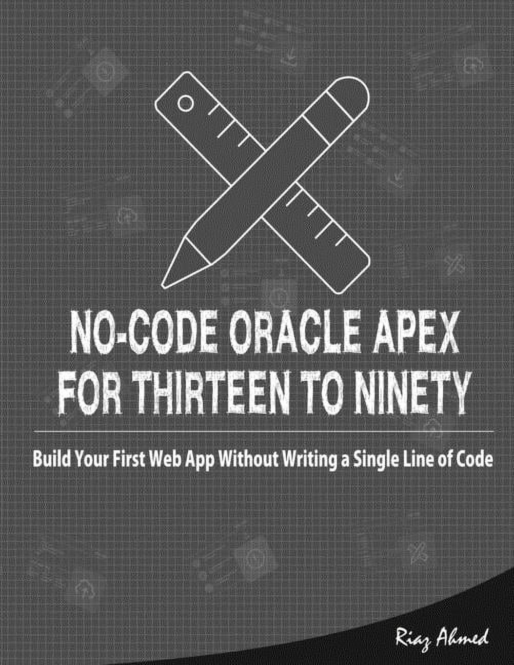 No-Code Oracle APEX For Thirteen To Ninety: Build Your First Web App without Writing a Single ...
