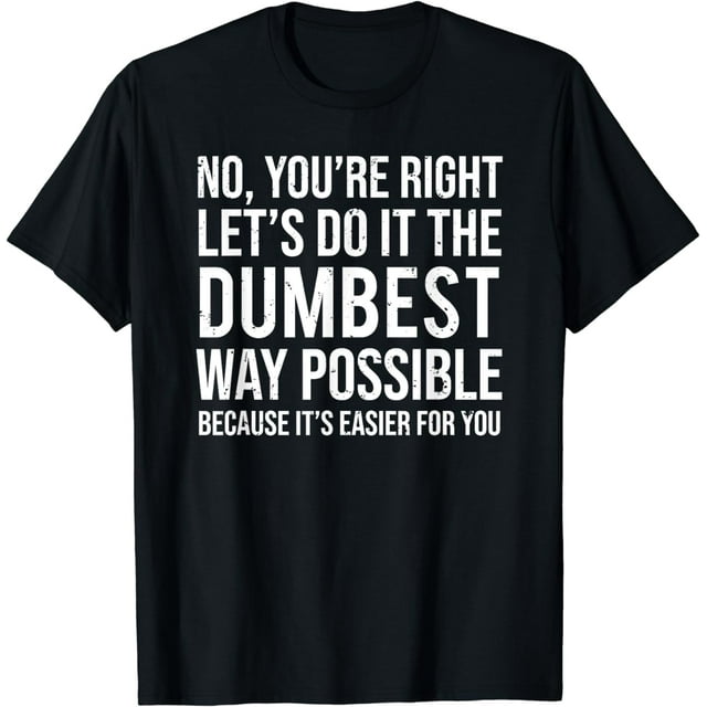 No You're Right Let's Do It The Dumbest Way Possible T-Shirt - Walmart.com