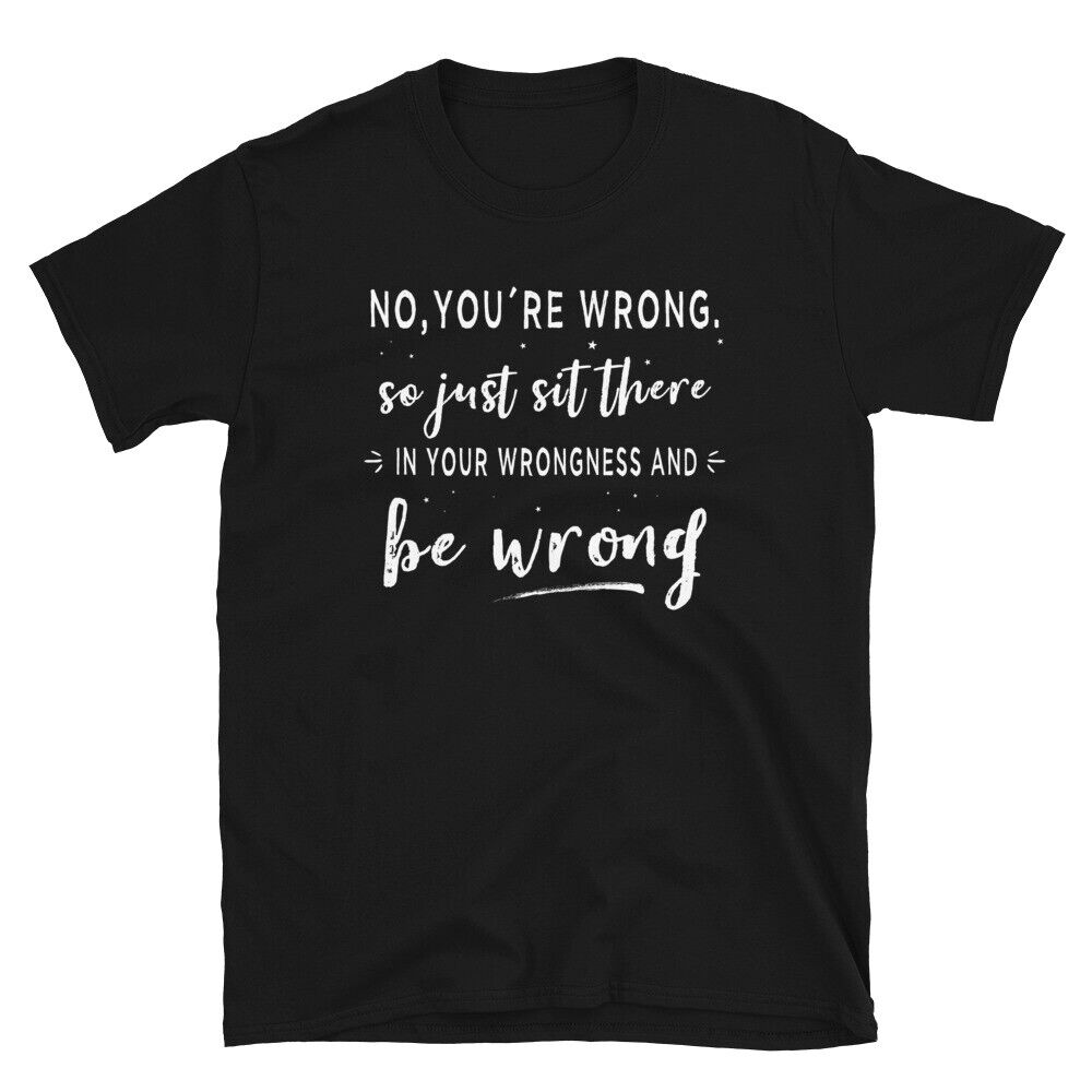 No You're Wrong So Sit There in your wrongness and be wrong T-Shirt ...