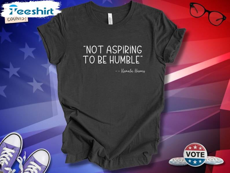 Not Aspiring To Be Humble T Shirt, Presidential Election 2024 Shirt ...