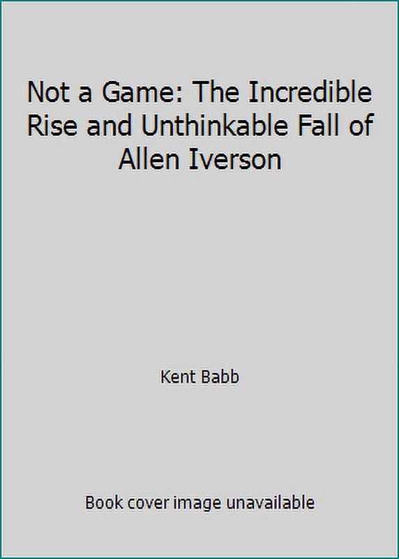 Not a Game: The Incredible Rise and Unthinkable Fall of Allen Iverson ...