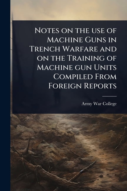 Notes on the use of Machine Guns in Trench Warfare and on the Training ...
