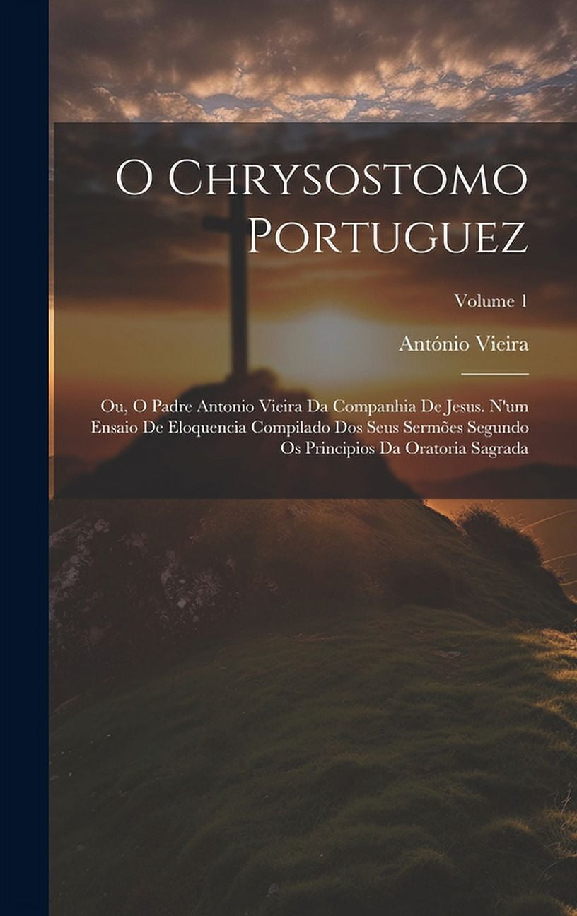 O Chrysostomo Portuguez : Ou, O Padre Antonio Vieira Da Companhia De Jesus. N'um Ensaio De ...