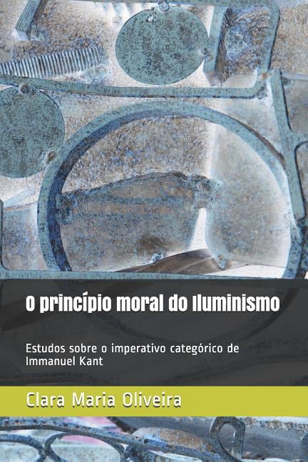 O princípio moral do Iluminismo : Estudos sobre o imperativo categórico de Immanuel Kant ...