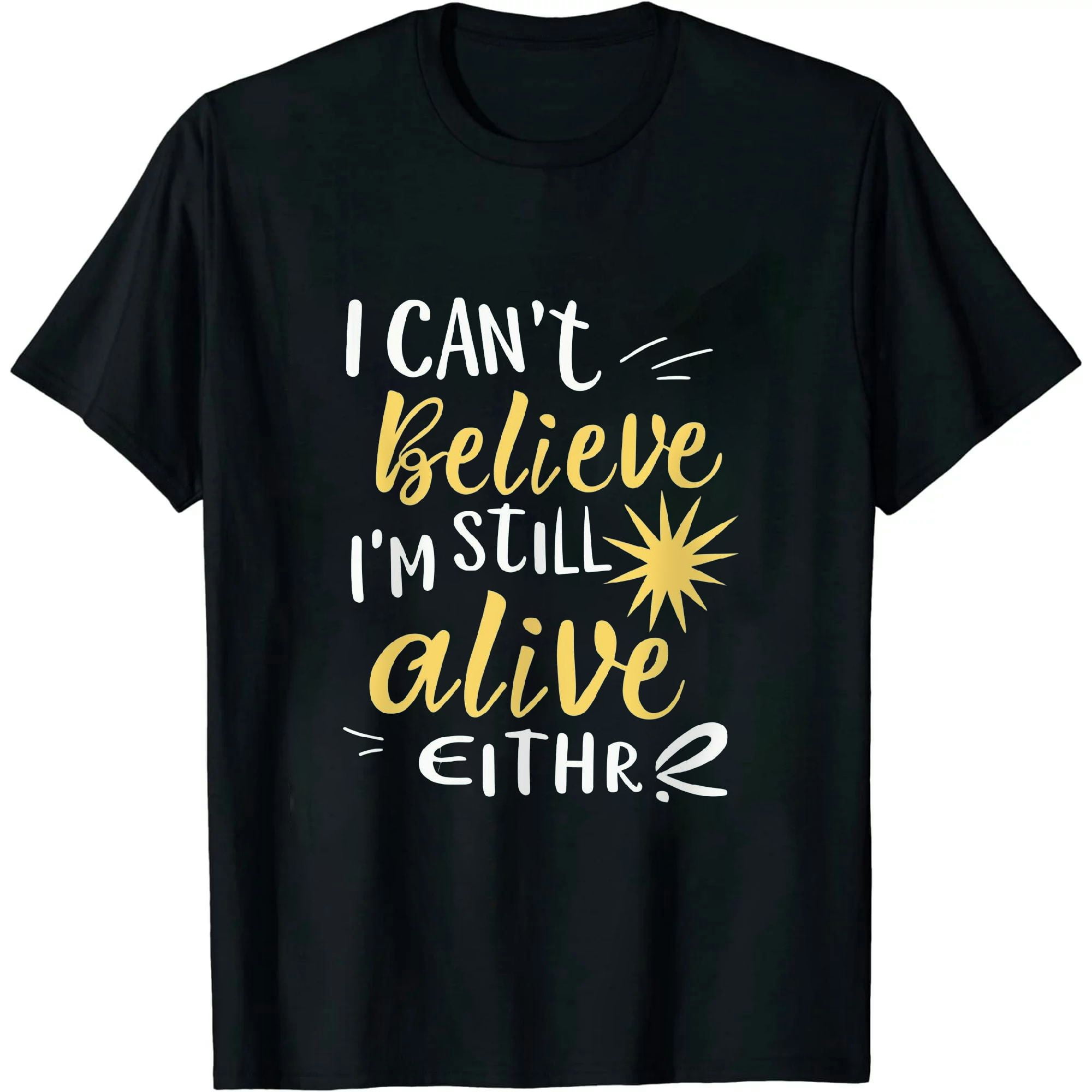ONETECH I Can't Believe I'm Still Alive Either - Funny Quote T-Shirt ...