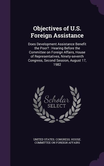 Objectives of U.S. Foreign Assistance : Does Development Assistance Benefit the Poor?: Hearing ...