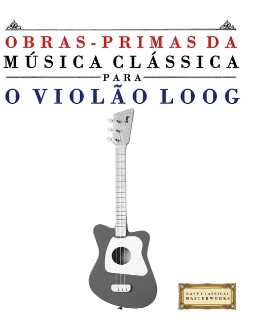 Obras-Primas da MÃºsica ClÃ¡ssica para o ViolÃ£o Loog: PeÃ§as fÃ¡ceis ...