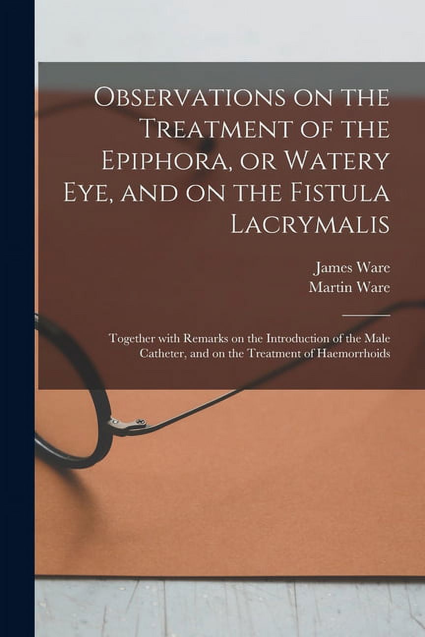 Observations on the Treatment of the Epiphora, or Watery Eye, and on ...
