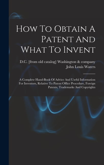 How To Obtain A Patent And What To Invent; A Complete Hand-book Of ...