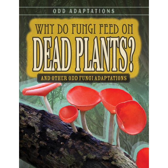 Odd Adaptations: Why Do Fungi Feed on Dead Plants?: And Other Odd Fungi ...