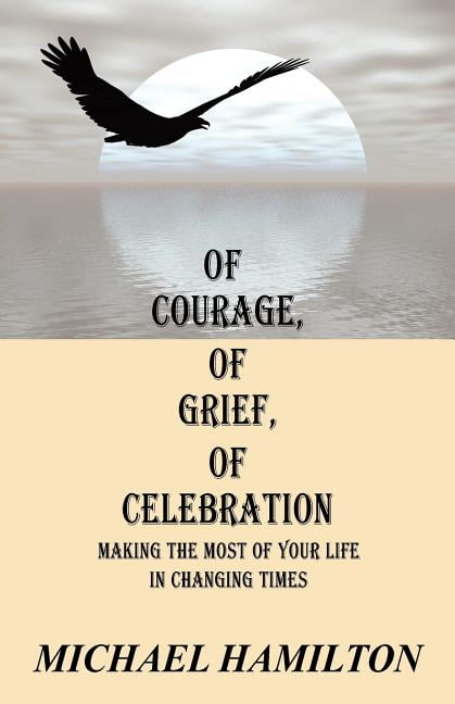 Of Courage, Of Grief, Of Celebration: Making The Most Of Your Life In ...