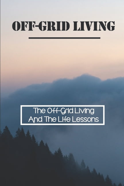 Off-Grid Living: The Off-Grid Living And The Life Lessons: Enjoy Off ...