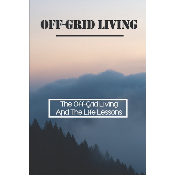 Off-Grid Living: The Off-Grid Living And The Life Lessons: Enjoy Off ...