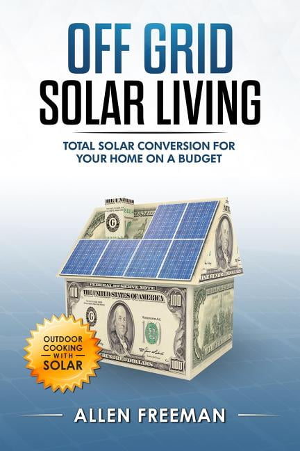 Off Grid Solar Living: Total Solar Conversion for Your Home on a Budget ...