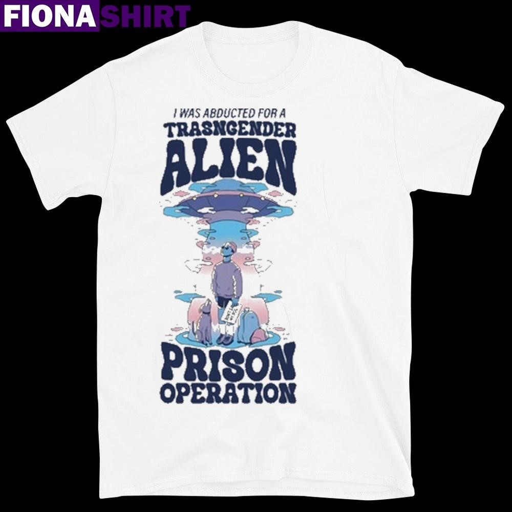 Official I Was Abducted For A Transgender Alien Prison Operation Shirt ...