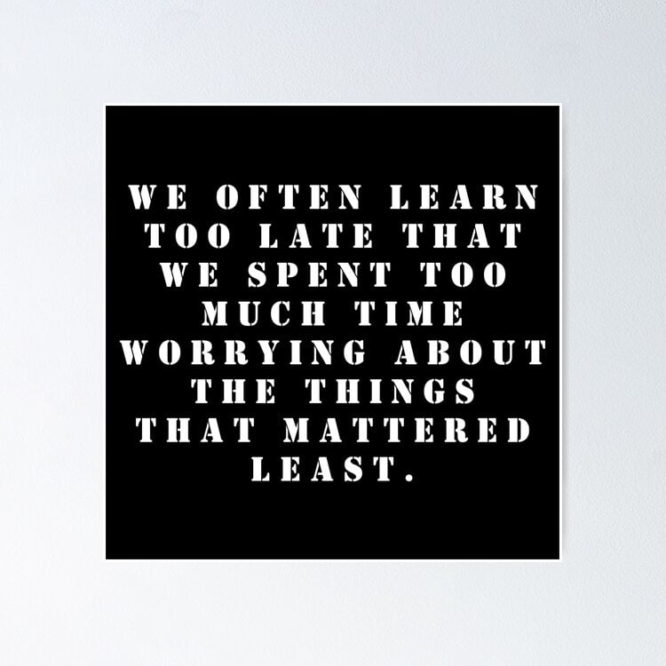 We Often Learn Too Late That We Spent Too Much Time Worrying About The ...