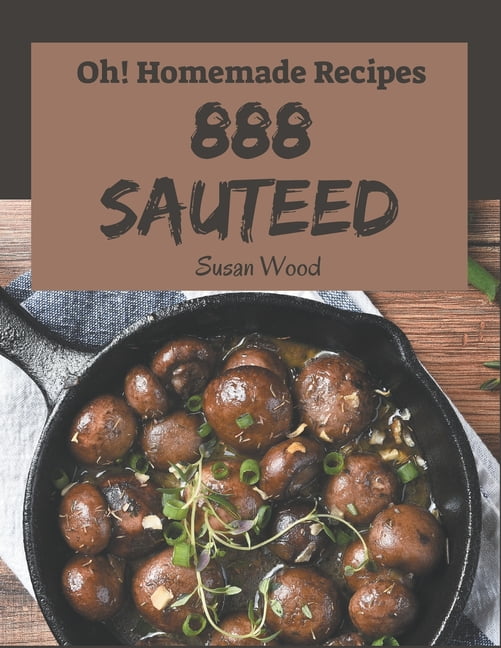 Oh! 888 Homemade Sauteed Recipes : The Best Homemade Sauteed Cookbook ...