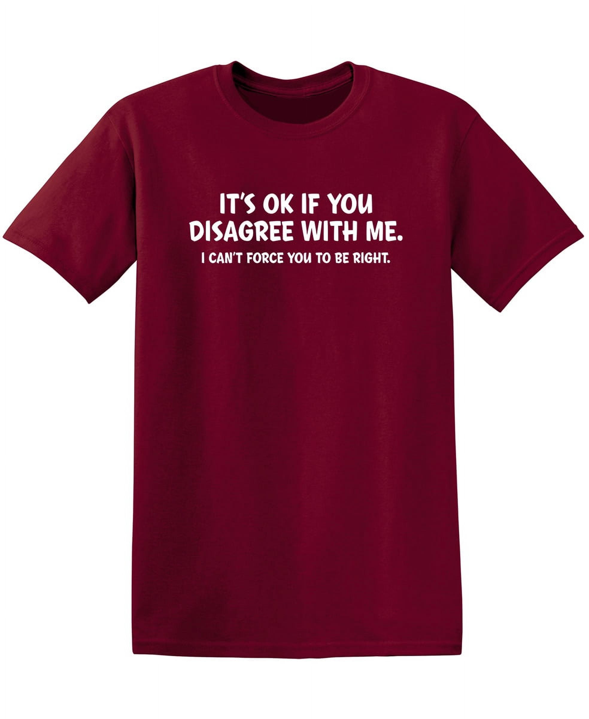 It's Ok If You Disagree With Me I Can't Force You To Be Right Hilarious ...