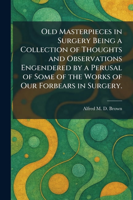 Old Masterpieces in Surgery Being a Collection of Thoughts and ...