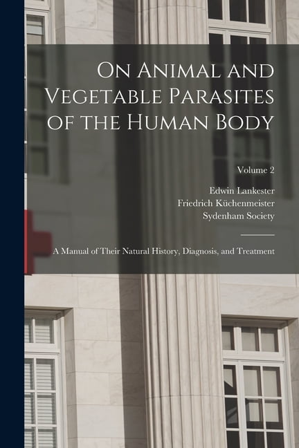 On Animal and Vegetable Parasites of the Human Body: A Manual of Their ...