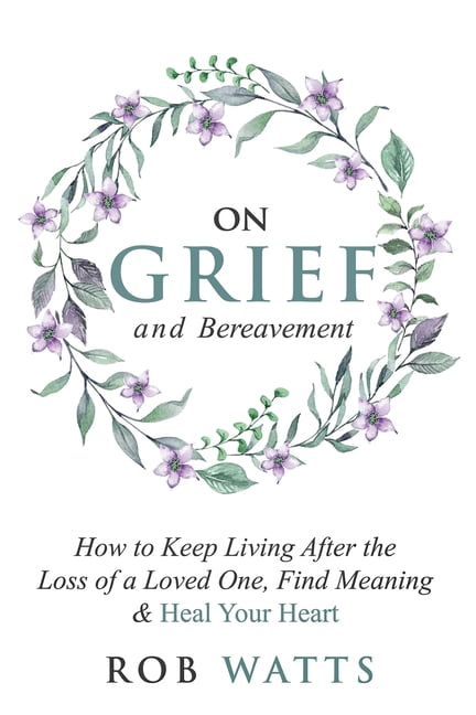On Grief and Bereavement: How to Keep Living After the Loss of a Loved ...
