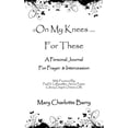 On My Knees ... for These: A Personal Journal for Prayer & Intercession ...