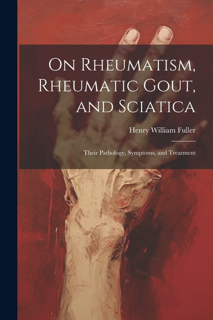 On Rheumatism, Rheumatic Gout, and Sciatica: Their Pathology, Symptoms ...