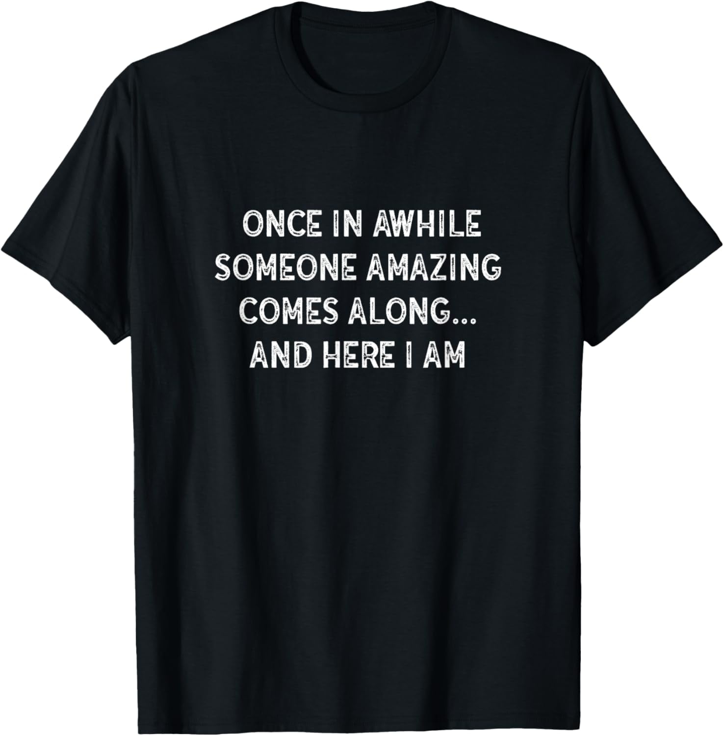 Once In Awhile Someone Amazing Comes Along. And Here I Am T-Shirt ...