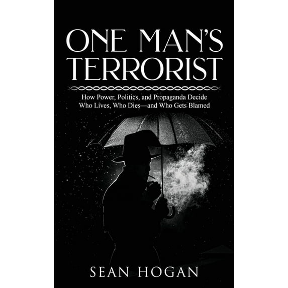One Man's Terrorist: How Power, Politics, and Propaganda Decide Who ...