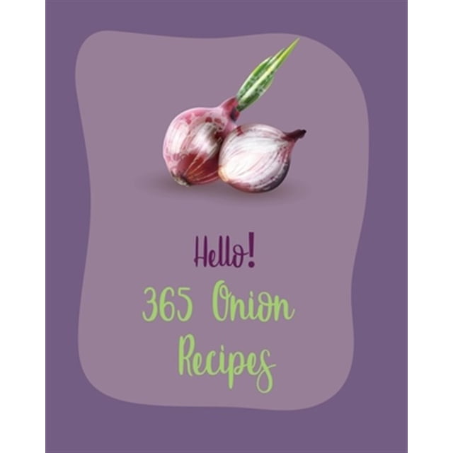 Onion Recipes: Hello! 365 Onion Recipes: Best Onion Cookbook Ever For ...