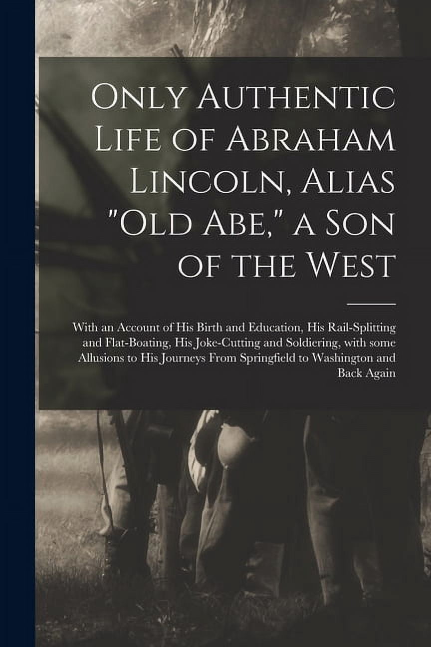 Only Authentic Life of Abraham Lincoln, Alias "Old Abe," a Son of the ...