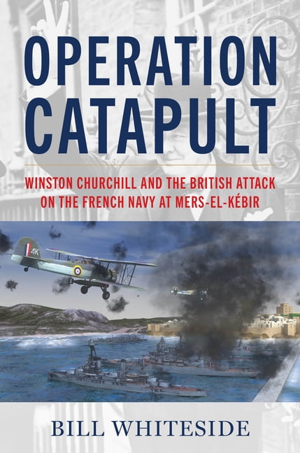 Operation Catapult: Winston Churchill and the British Attack on the French Navy at Mers-El-KÃ ...