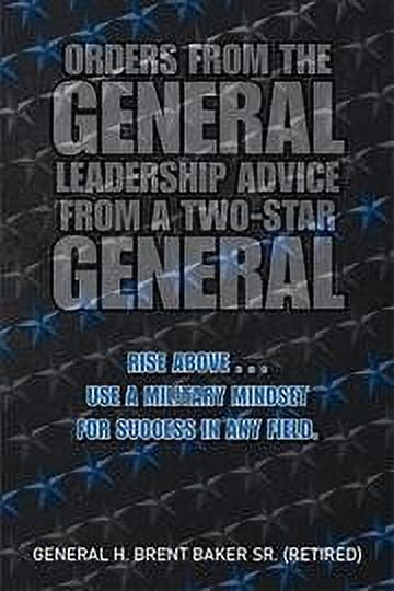Orders from the General...Leadership Advice from a Two-Star General: Rise Above . . . Use a ...