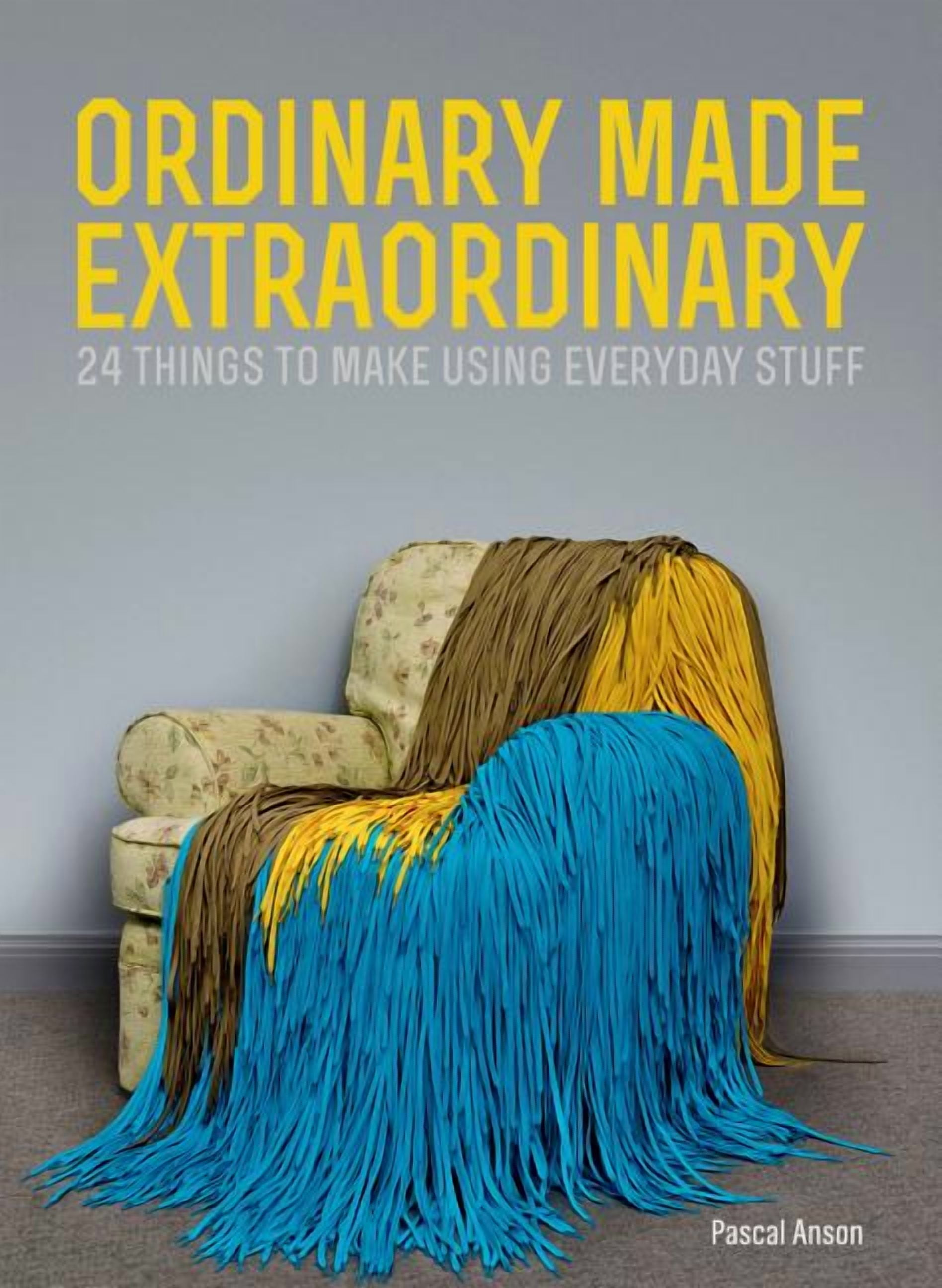 Ordinary Made Extraordinary: 24 Things to Make Using Everyday Stuff ...