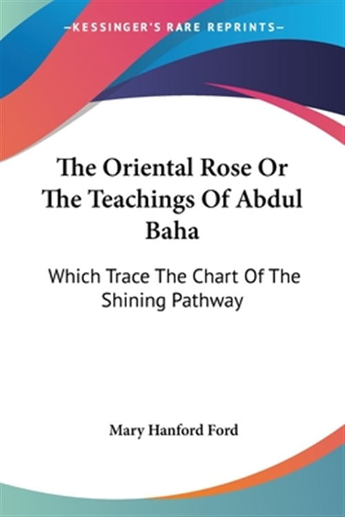 Oriental Rose or the Teachings of Abdul Baha : Which Trace the Chart of the Shining Pathway ...