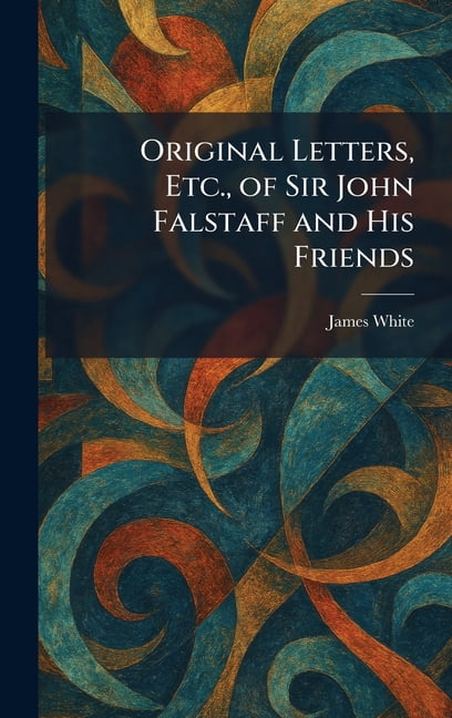 Original Letters, Etc., of Sir John Falstaff and His Friends ...
