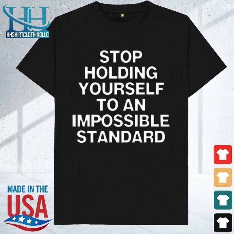Original Stop Holding Yourself To An Impossible Standard Shirt ...