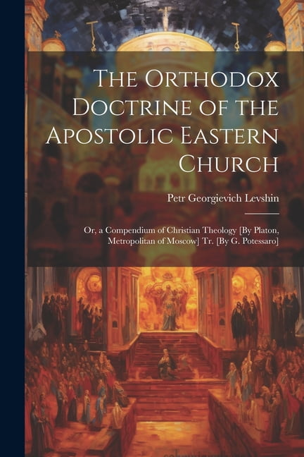 The Orthodox Doctrine of the Apostolic Eastern Church; Or, a Compendium ...