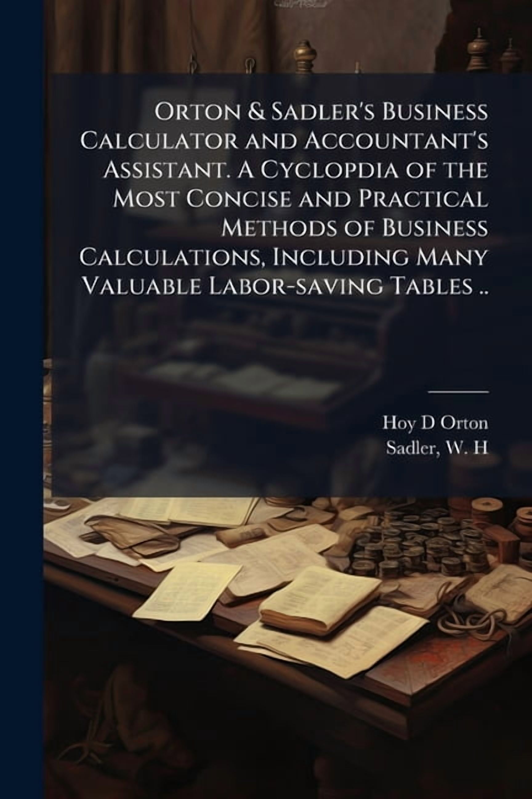 Orton & Sadler's Business Calculator and Accountant's Assistant. A Cyclopdia of the Most Concise ...