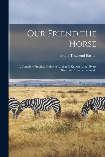 Our Friend the Horse : a Complete Practical Guide to All That is Known ...