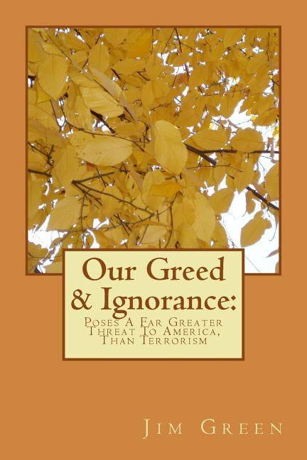 Our Greed & Ignorance: Poses a Far Greater Threat to America, Than ...