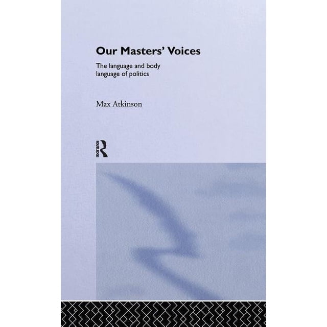 Our Masters' Voices: The Language and Body-language of Politics ...