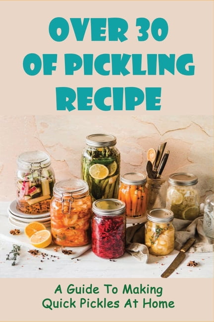 Over 30 Of Pickling Recipe: A Guide To Making Quick Pickles At Home ...
