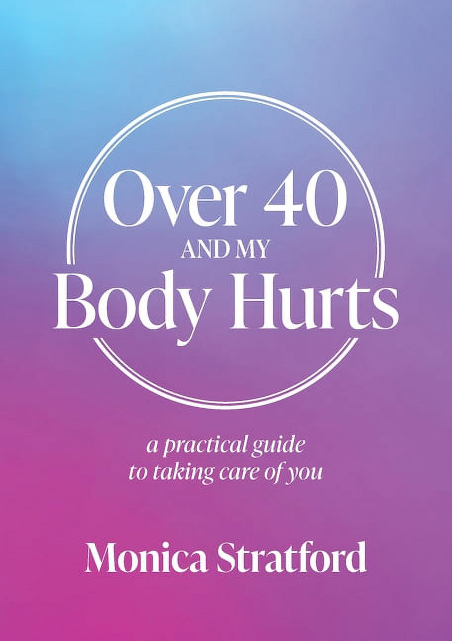 Over 40 and my Body Hurts: A practical guide to taking care of you ...