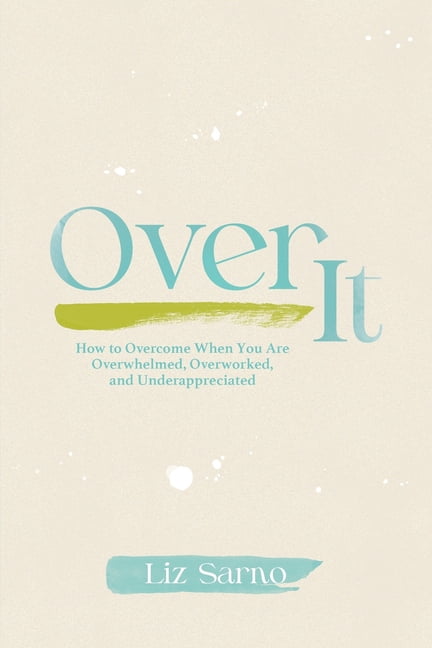 Over It: How to Overcome When You Are Overwhelmed, Overworked, and ...