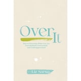 Over It: How to Overcome When You Are Overwhelmed, Overworked, and ...