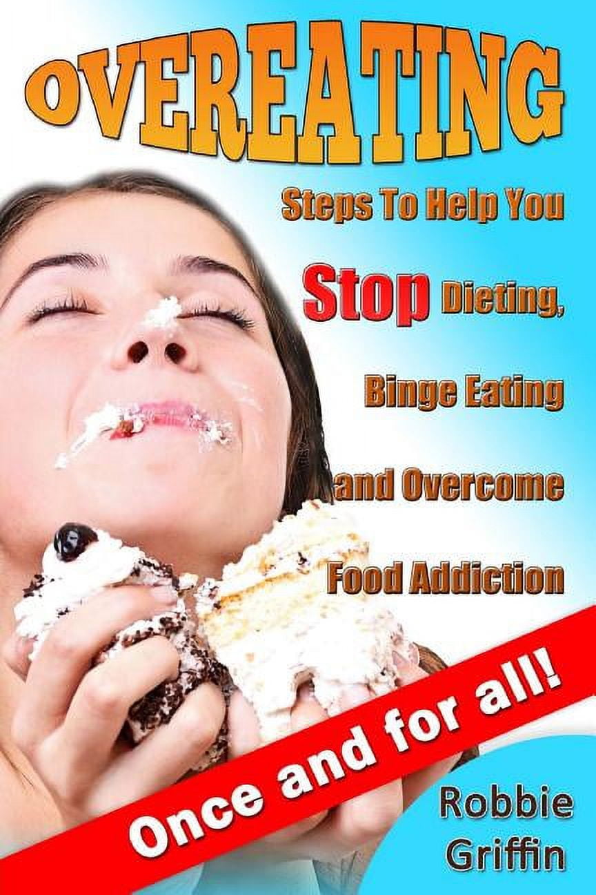 Overeating: Steps To Help You Stop Dieting, Binge Eating and Overcome ...